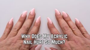 Why Does My Acrylic Nail Hurt So Much? 15 Reasons and Tips